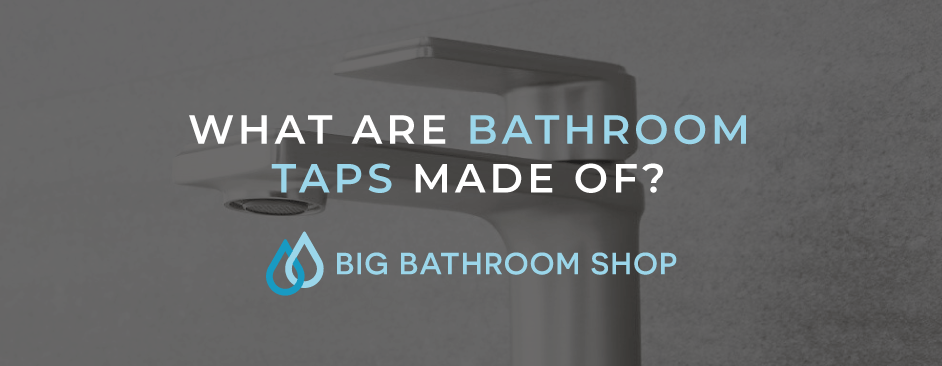 What are bathroom taps made of? - Big Bathroom Shop