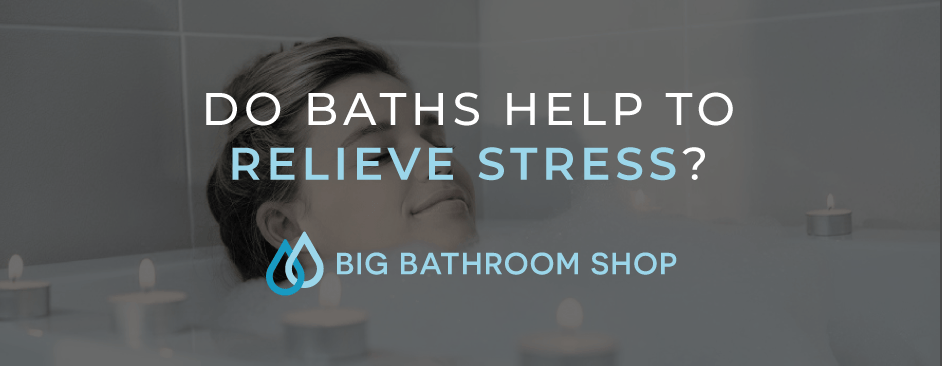Do baths help to relieve stress? - Big Bathroom Shop